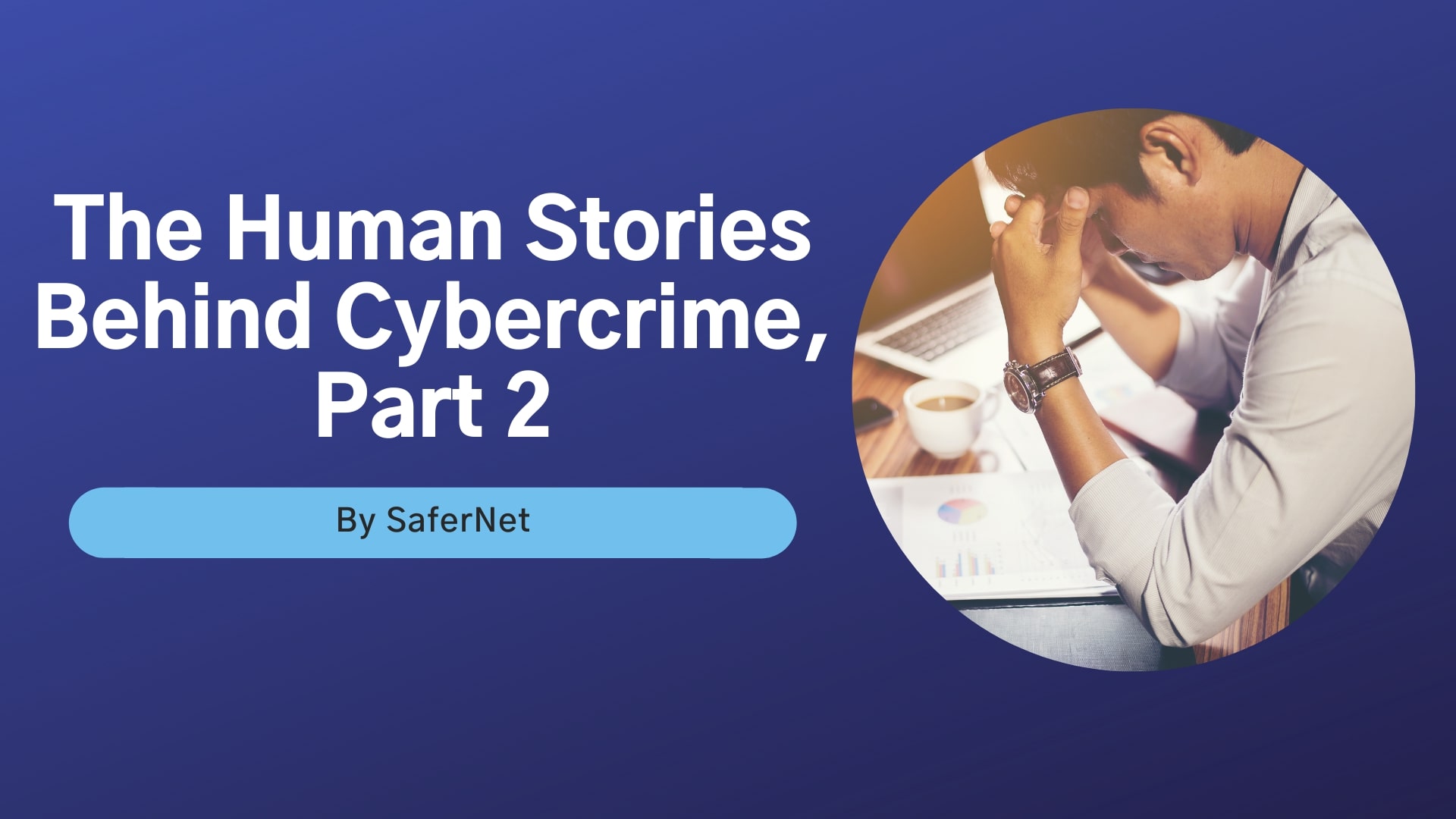 The Human Stories Behind Cybercrime, Part 2 | SaferNet VPN